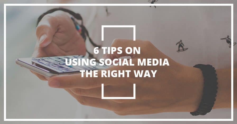 6 Tips On Using Social Media The Right Way To Grow Your Business